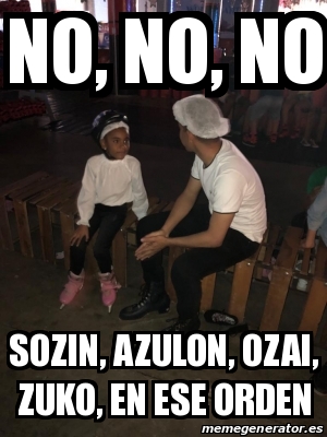 Meme Personalizado - NO, NO, NO SOZIN, AZULON, OZAI, ZUKO, EN ESE ORDEN ...