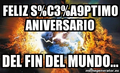 Meme Personalizado - Feliz s%C3%A9ptimo aniversario Del fin del mundo ...