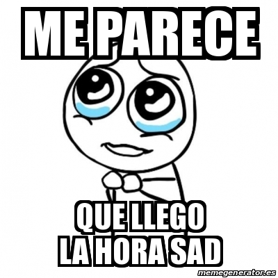 Meme Por favor - Me parece Que llego la hora sad - 31202288