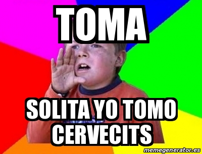 Meme Personalizado - Toma Solita yo tomo cervecits - 31202432