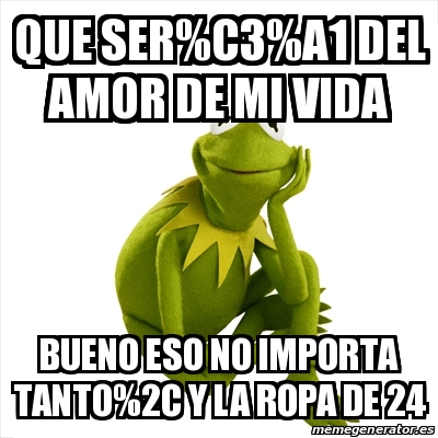 Meme Kermit the frog - Que ser%C3%A1 del amor de mi vida Bueno eso no ...