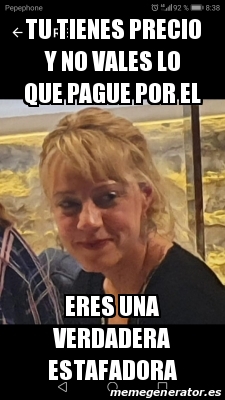 Meme Personalizado - TU TIENES PRECIO Y NO VALES LO QUE PAGUE POR EL ...