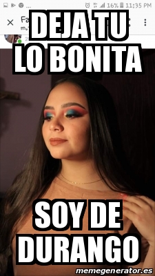 Meme Personalizado - Deja tu lo bonita Soy de durango - 31203917