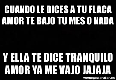 Meme Personalizado - cuando le dices a tu flaca amor te bajo tu mes o ...