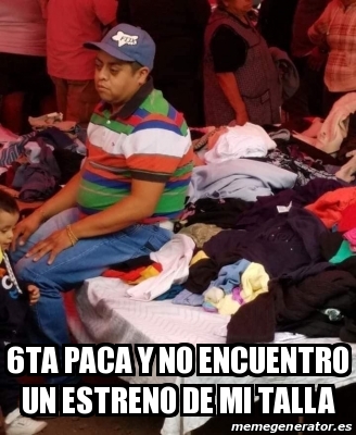 Meme Personalizado - 6TA PACA Y NO ENCUENTRO UN ESTRENO DE MI TALLA ...
