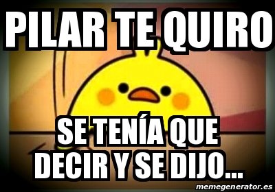 Meme Personalizado - Pilar Te quiro Se tenÃ­a que decir y se dijo ...