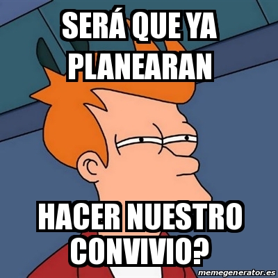 Meme Futurama Fry - SerÃ¡ que ya planearan Hacer nuestro convivio ...
