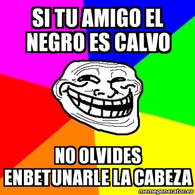 Meme Troll - Si tu amigo el negro es calvo No olvides enbetunarle la ...