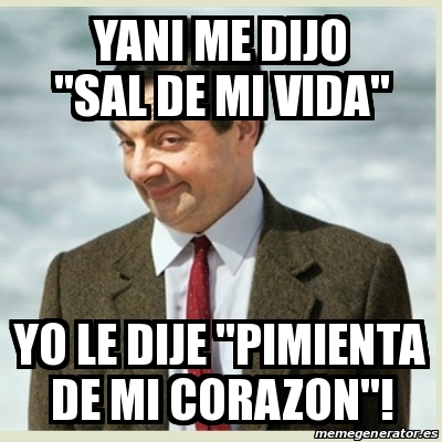 Meme Mr Bean - Yani me dijo "sal de mi vida" Yo le dije "pimienta de mi ...