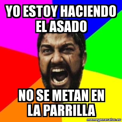 Meme Sparta - Yo estoy haciendo el asado No se metan en la parrilla ...