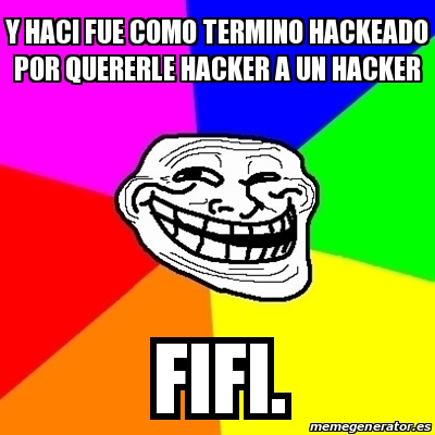 Meme Troll - Y HACI FUE COMO TERMINO HACKEADO POR QUERERLE HACKER A UN ...