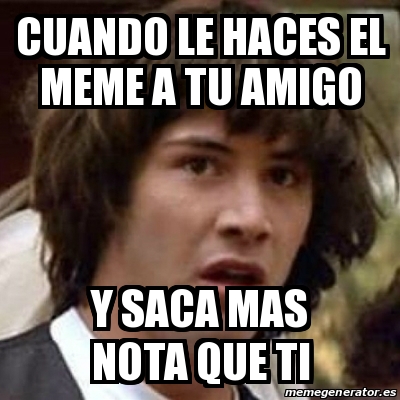 Meme Keanu Reeves - cuando le haces el meme a tu amigo y saca mas nota ...