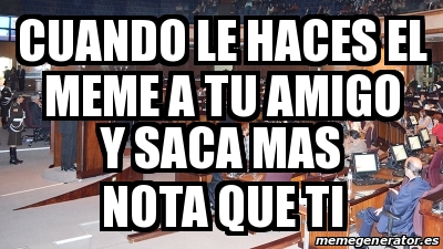 Meme Personalizado - cuando le haces el meme a tu amigo y saca mas nota ...