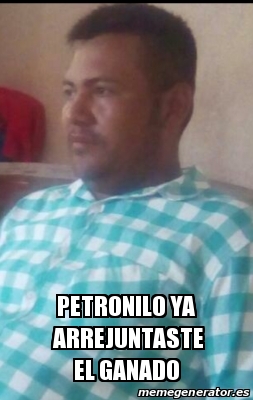 Meme Personalizado - Petronilo ya arrejuntaste el ganado - 31210343