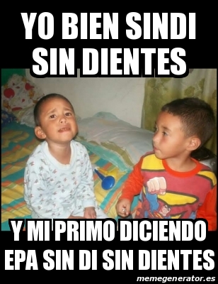 Meme Personalizado - Yo bien sindi sin dientes Y mi primo diciendo EPA ...