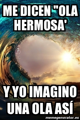 Meme Personalizado - Me dicen "Ola hermosa' Y yo imagino una ola asÃ ...