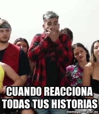Meme Personalizado - Cuando reacciona todas tus historias - 31211902