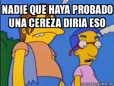 Meme Personalizado - NADIE QUE HAYA PROBADO UNA CEREZA DIRIA ESO - 31211988