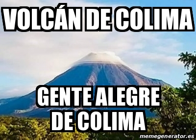 Meme Personalizado - VolcÃ¡n de Colima Gente Alegre de Colima - 31212471