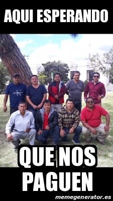 Meme Personalizado - Aqui esperando Que nos paguen - 31213086