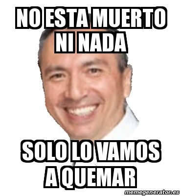 Meme Personalizado - no esta muerto ni nada solo lo vamos a quemar ...