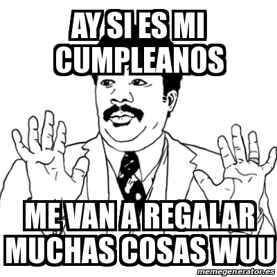 Meme Ay Si - Ay si es mi cumpleanos Me van a regalar muchas cosas wuu ...