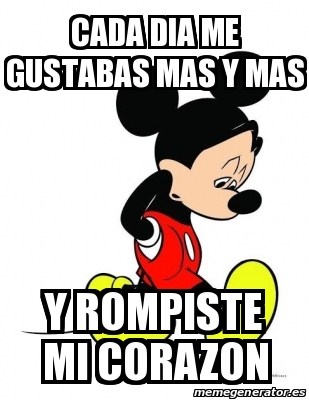Meme Personalizado - Cada dia me gustabas mas y mas Y rompiste mi ...