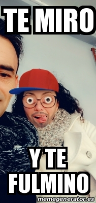 Meme Personalizado - Te miro Y te fulmino - 31215381