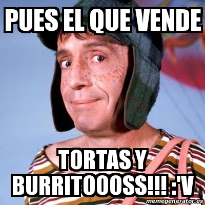 Meme Personalizado - Pues el que vende Tortas y burritoooss!!! :'v ...