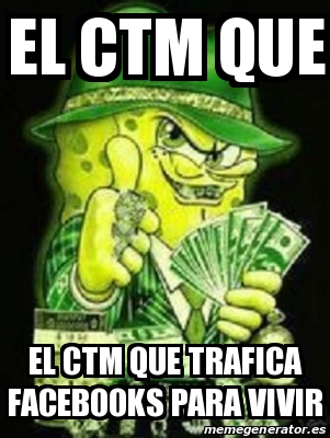 Meme Personalizado - El ctm que El ctm que trafica facebooks para vivir ...