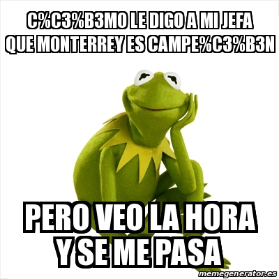 Meme Kermit the frog - C%C3%B3mo le digo a mi jefa que Monterrey es ...