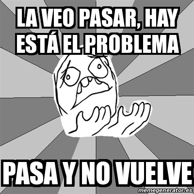 Meme Whyyy - La veo pasar, hay estÃ¡ el problema Pasa y no vuelve ...