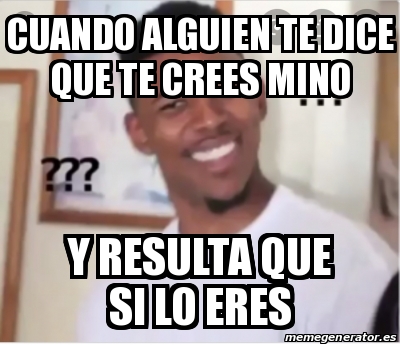 Meme Personalizado - Cuando alguien te dice que te crees mino Y resulta ...