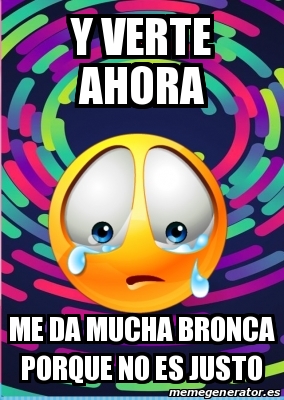 Meme Personalizado - y verte ahora me da mucha bronca porque no es ...