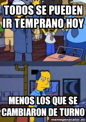 Meme Personalizado - Todos se pueden ir temprano hoy Menos los que se ...