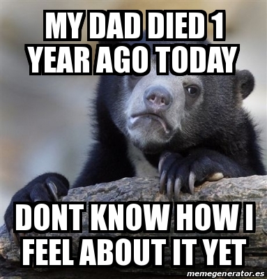 Meme Personalizado - My dad died 1 year ago today Dont know how I feel ...