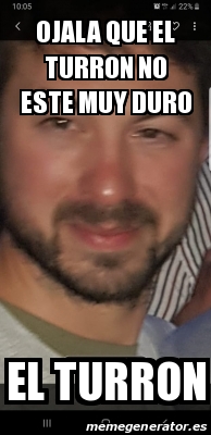 Meme Personalizado - OJALA QUE EL TURRON NO ESTE MUY DURO EL TURRON ...
