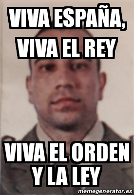 Meme Personalizado - Viva EspaÃ±a, viva el rey Viva el orden y la ley ...