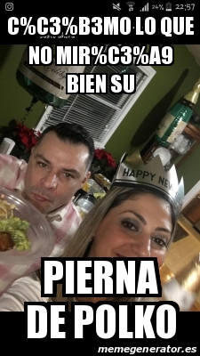 Meme Personalizado - C%C3%B3mo lo que no mir%C3%A9 bien su Pierna de ...