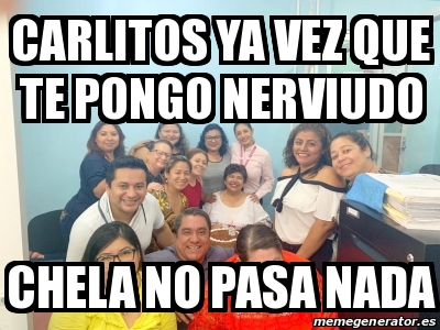 Meme Personalizado - CARLITOS YA VEZ QUE TE PONGO NERVIUDO CHELA NO ...