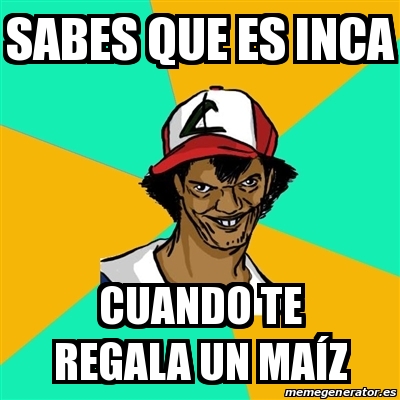 Meme Ash Pedreiro - sabes que es inca cuando te regala un MAÃ Z - 31226972