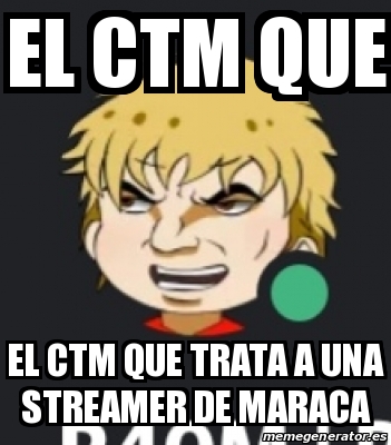 Meme Personalizado - EL CTM QUE EL CTM QUE TRATA A UNA STREAMER DE ...