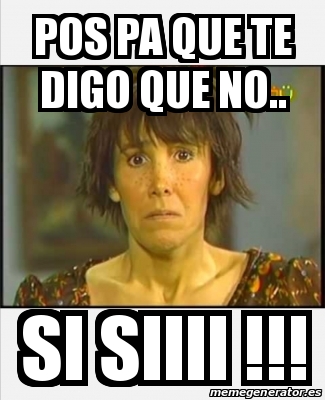 Meme Personalizado - Pos pa que te digo que no.. Si siiii !!! - 31230707