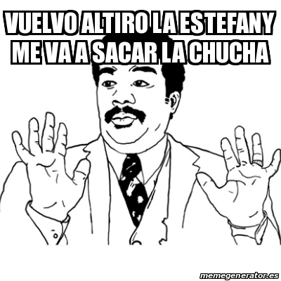 Meme Ay Si - Vuelvo altiro la Estefany me va a sacar la chucha - 31231785