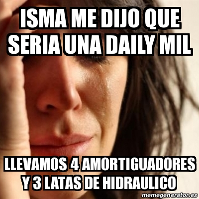 Meme Problems - Isma me dijo que seria una daily mil Llevamos 4 ...