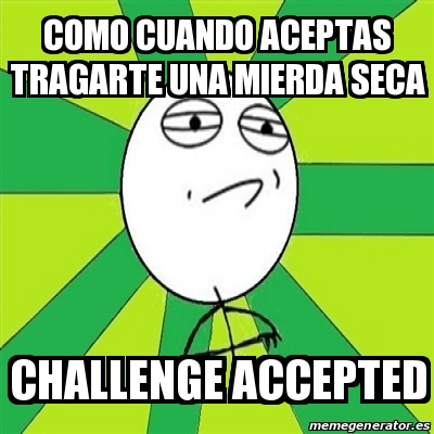 Meme Challenge Accepted - Como cuando aceptas tragarte una mierda seca ...