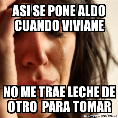 Meme Problems - Asi se pone Aldo Cuando Viviane No me trae leche de ...