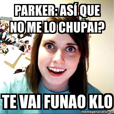 Meme Overly Attached Girlfriend - Parker: asÃ­ que no me lo chupai? Te ...