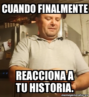 Meme Personalizado - Cuando finalmente Reacciona a tu historia. - 31232525