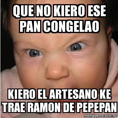 Meme Bebe furioso - Que no kiero ese pan congelao Kiero el artesano ke ...
